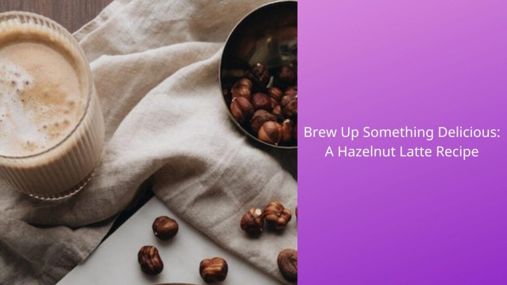 Brew Up Something Delicious: A Hazelnut Latte Recipe - Espresso Captain